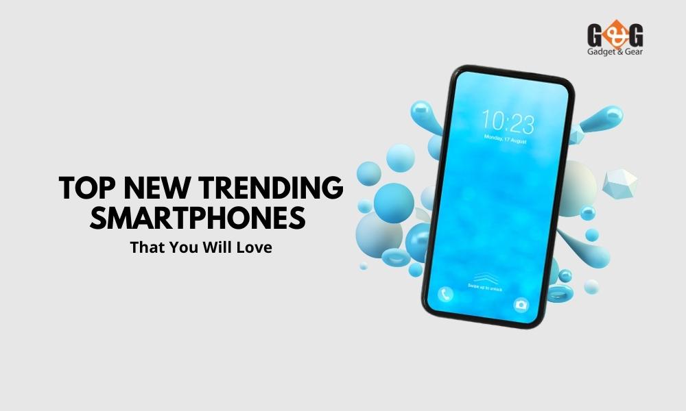 Top New Trending Smartphones That You Will Love - Gadget and Gear